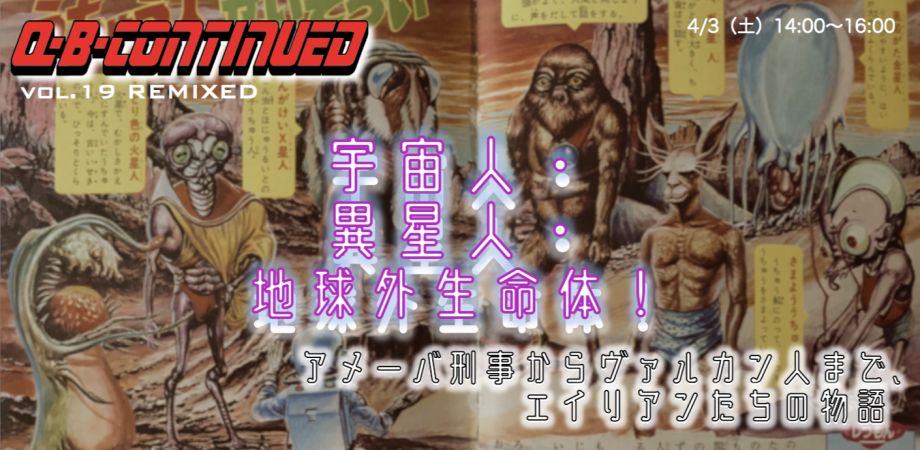 【Q-B-CONTINUED vol.19 REMIXED】宇宙人・異星人・地球外生命体！ アメーバ刑事からヴァルカン人まで、エイリアンたちの物語 | Peatix