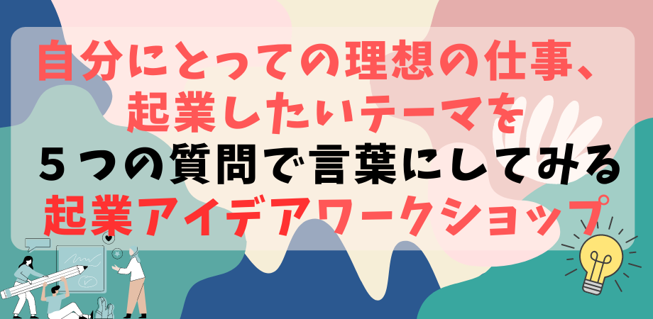 自分にとっての理想の仕事、起業したいテーマを[5つの質問]で言葉にしてみる！起業アイデア・ワークショップ（3日間開催） | Peatix