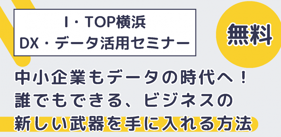 I・TOP横浜 DX・データ活用セミナー「中小企業もデータの時代へ！誰でもできる、ビジネスの新しい武器を手に入れる方法」 | Peatix