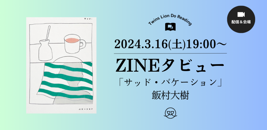 【オンライン＆会場観覧】2024/3/16（土）19：00〜 ZINEタビュー／飯村大樹／サッド・バケーション | Peatix
