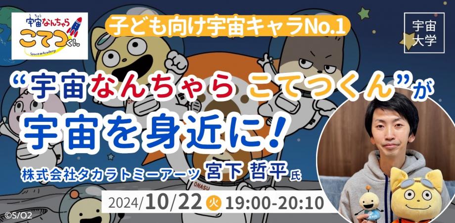 10月22日(火)【第119回宇宙大学】子ども向け宇宙キャラ No.1「宇宙なんちゃら こてつくん」が宇宙を身近に！株式会社タカラトミーアーツ 宇宙なんちゃら こてつくんプロデューサー 宮下 ...