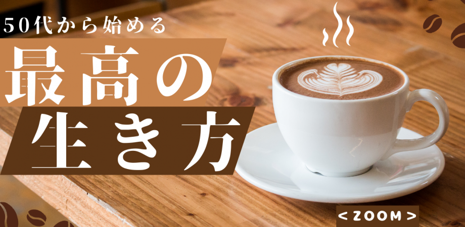 50代から始める ≪最高の生き方≫を手に入れる方法【ZOOM】 | Peatix
