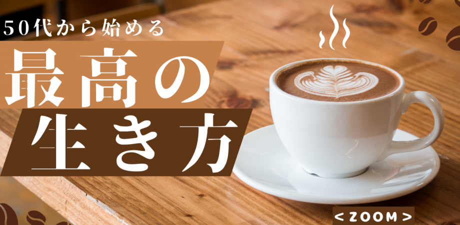 50代から始める ≪最高の生き方≫を手に入れる方法【ZOOM】 | Peatix