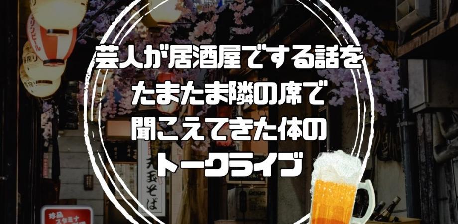 芸人が居酒屋でする話をたまたま隣の席で聞こえてきた体のトークライブ | Peatix