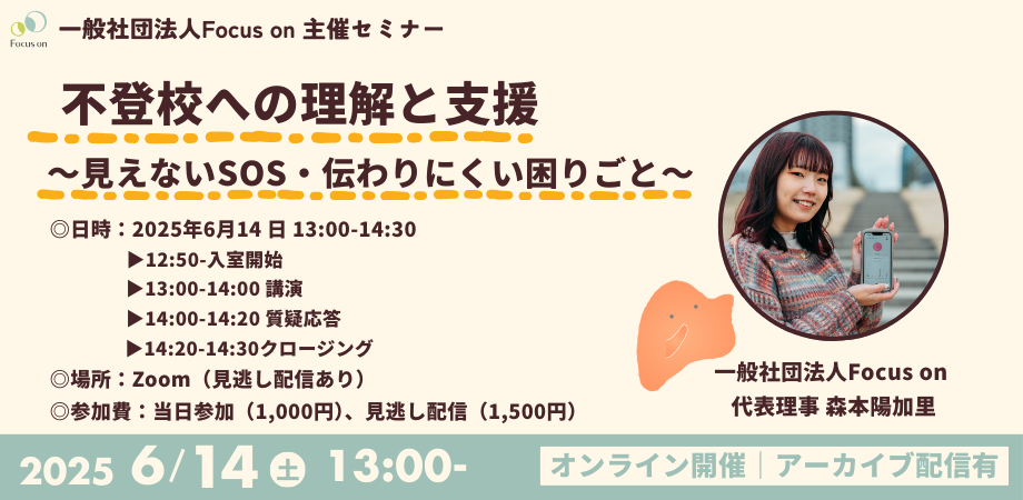 【見逃し配信あり】不登校への理解と支援〜見えないSOS・伝わりにくい困りごと〜（一般社団法人Focus on 森本陽加里） | Peatix