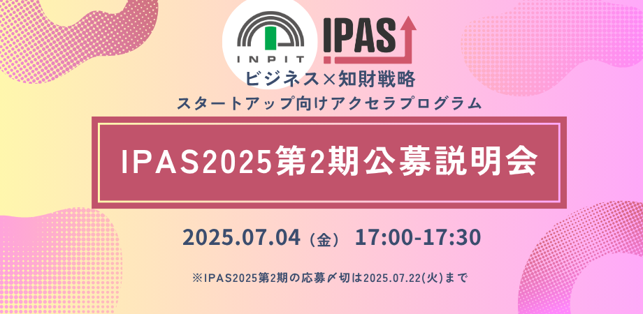 【INPIT主催/オンライン】「ビジネス×知財」特化型アクセラレーションプログラム「IPAS」2025第2期 公募説明会（支援期間：2025年10月～2026年2月） | Peatix