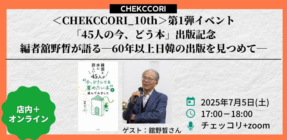 【店内＋オンライン】＜CHEKCCORI_10th＞第1弾イベント『45人の今、どう本』出版記念、編者舘野晳が語る―60年以上日韓の出版を見つめて― | Peatix