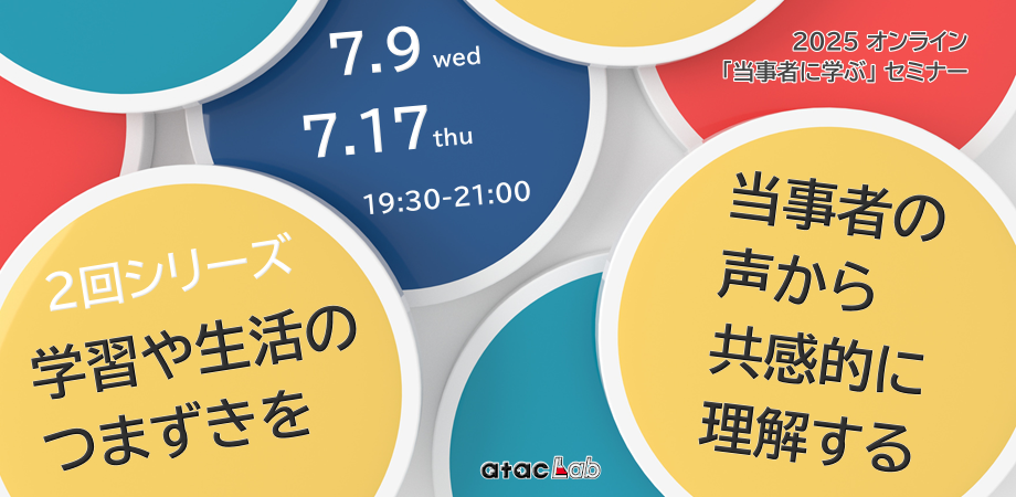 【atacLabオンライン実践セミナー】「学習や生活のつまずきを当事者の声から共感的に理解する 全2回」7/09・7/17 | Peatix
