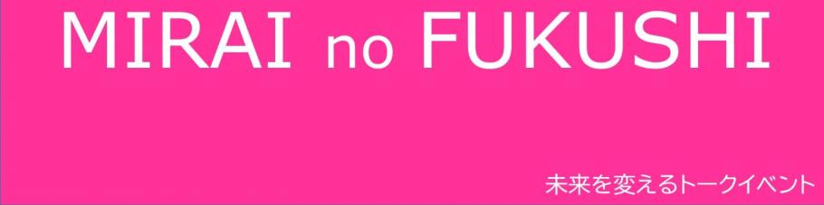 MIRAI no FUKUSHI～未来を変えるトークイベント～ | Peatix